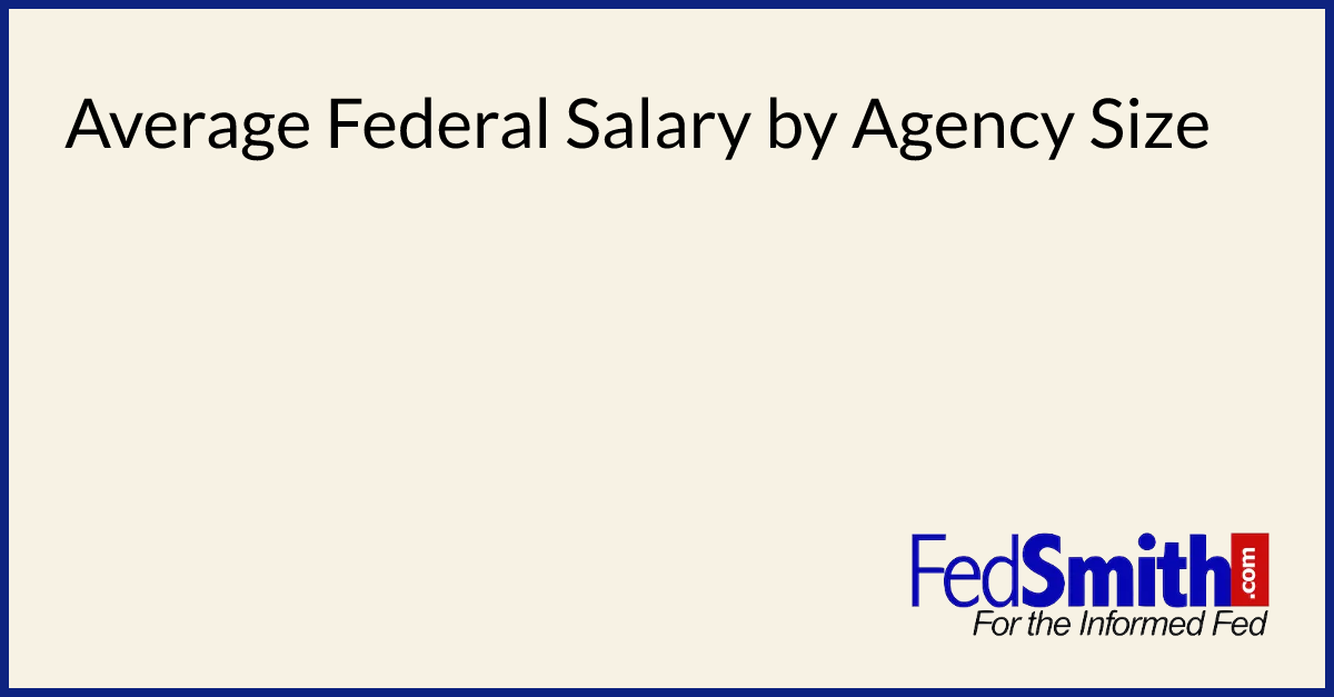 Average Federal Salary By Agency Size | FedSmith.com