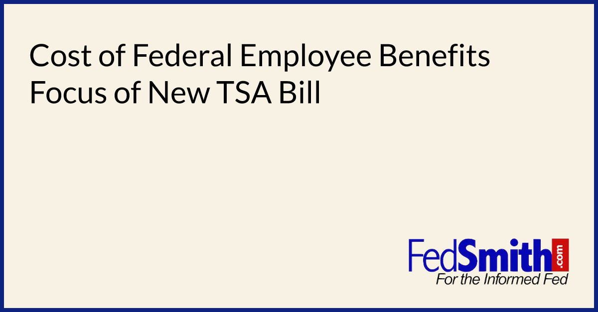 Cost Of Federal Employee Benefits Focus Of New TSA Bill | FedSmith.com