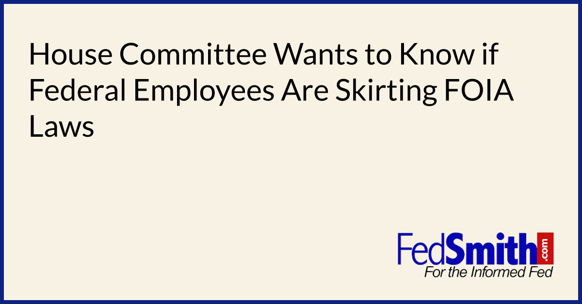 House Committee Wants To Know If Federal Employees Are Skirting FOIA ...