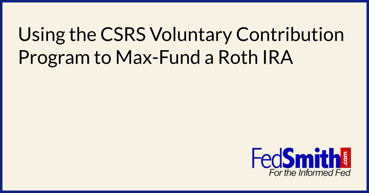 Using The CSRS Voluntary Contribution Program To Max-Fund A Roth IRA ...